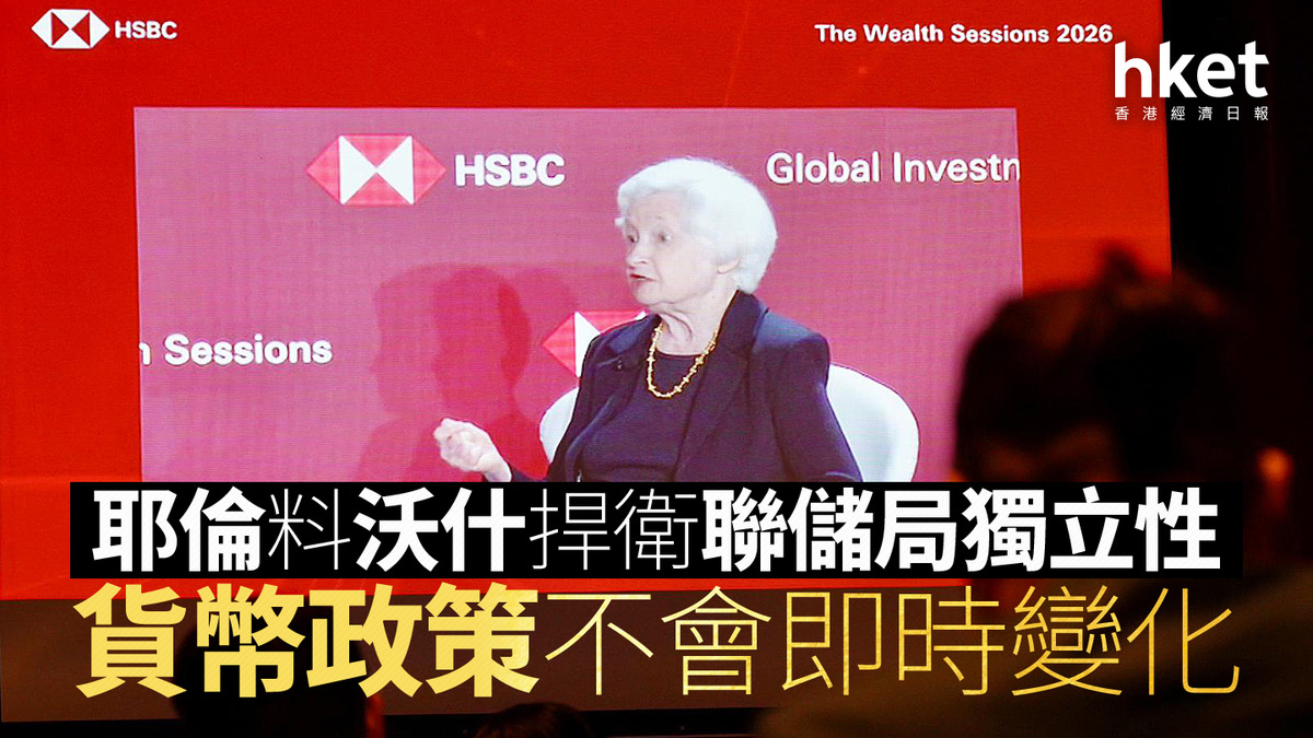 【HSBC峰會】耶倫料沃什捍衛聯儲局獨立性 貨幣政策不會即時變化